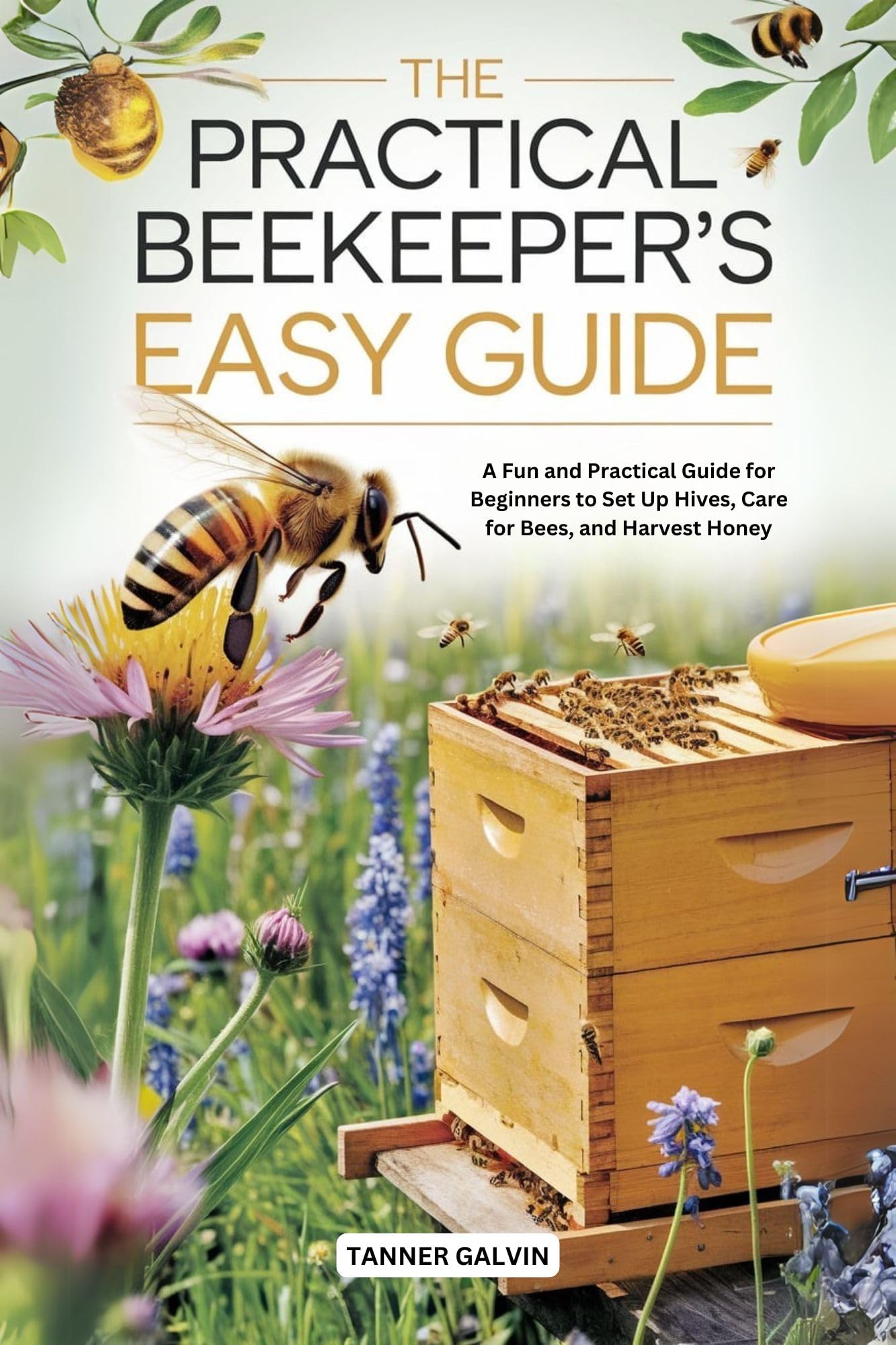 The Practical Beekeeper’s Easy Guide: a Fun and Practical Guide for Beginners to Set Up Hives ...