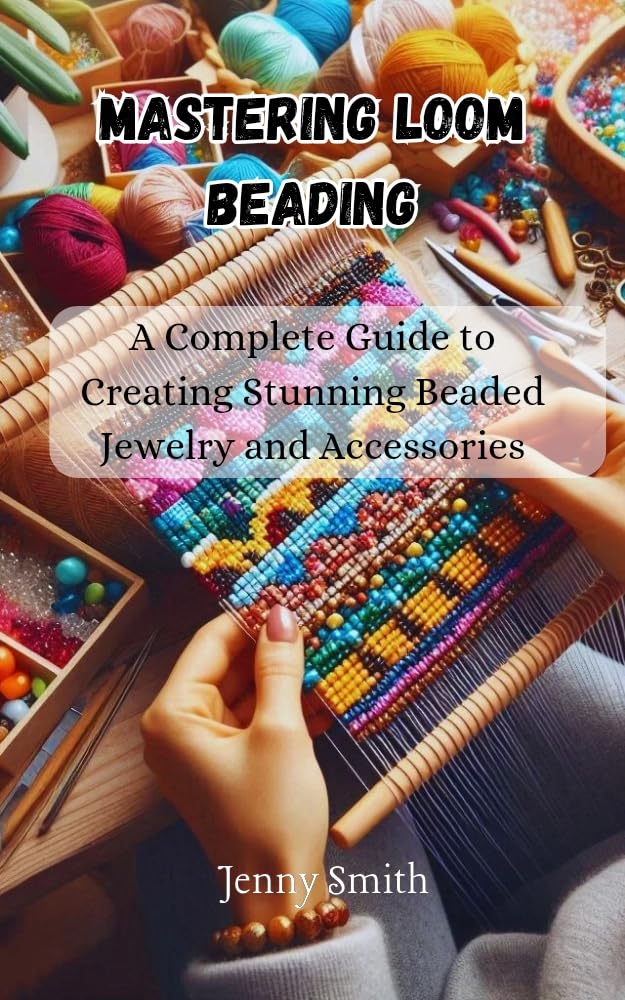 Mastering Loom Beading : a Complete Guide to Creating Stunning Beaded ...